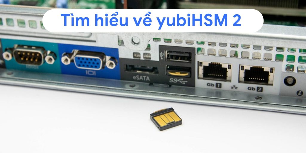 Tìm hiểu về Yubico YubiHSM 2 - Thiết bị HSM "nhỏ nhưng có võ" - DigiBit